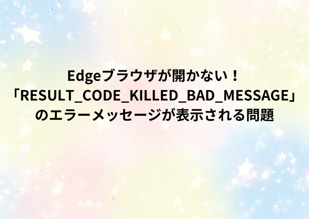 Edgeブラウザが開かない！「RESULT_CODE_KILLED_BAD_MESSAGE」のエラーメッセージが表示される問題 | ごちゃマジック！